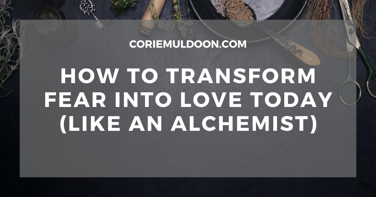 How to Transform Fear Into Love Today (like an Alchemist) – Core by Corie